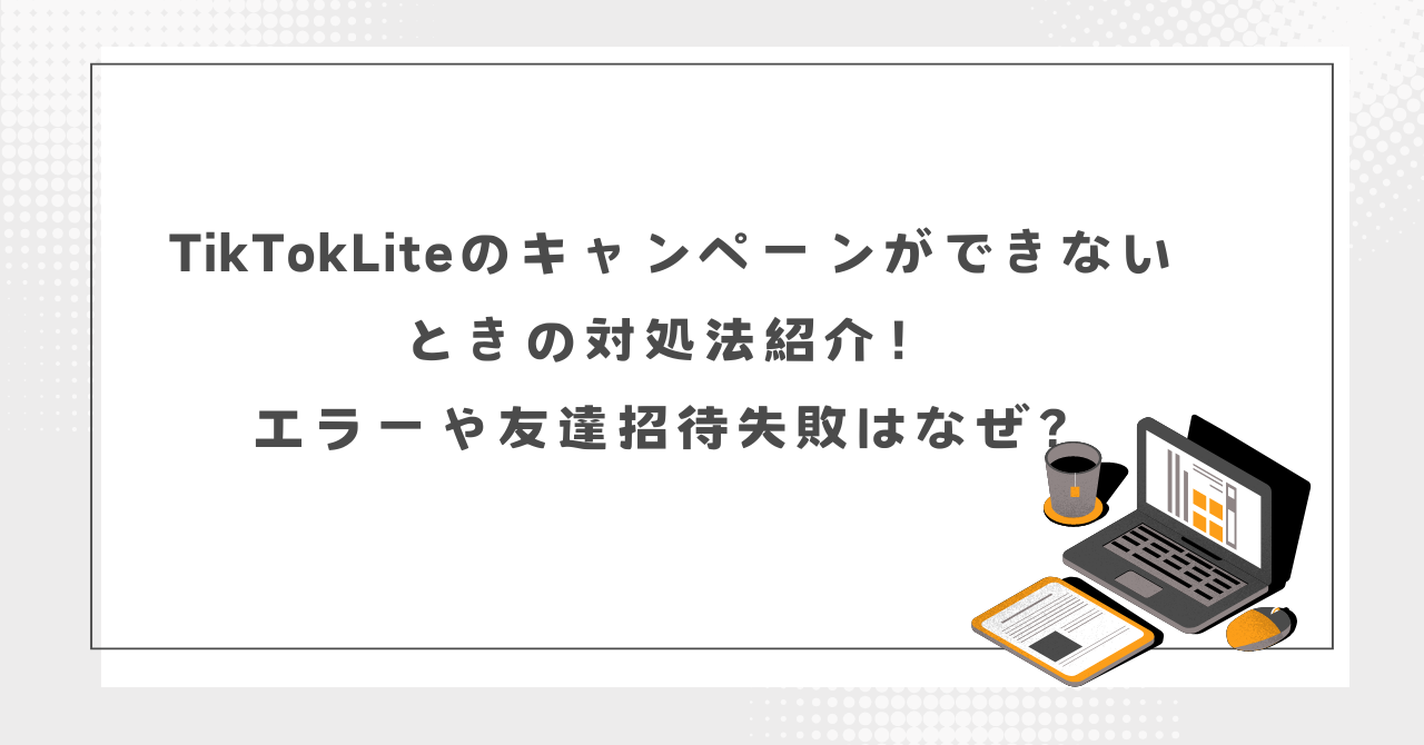 TikTokLiteのキャンペーンができないときの対処法紹介！エラーや友達招待失敗はなぜ？｜